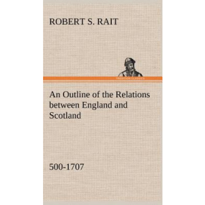 Outline of the Relations between England and Scotland (500-1707 ...